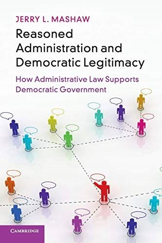 Mashaw, Jerry L. Reasoned Administration and Democratic Legitimacy: How ...